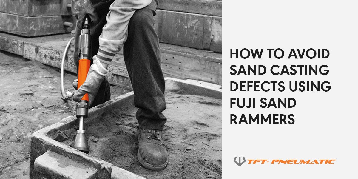 How to Avoid Sand Casting Defects Using FUJI Sand Rammers | TFT Pneumatic